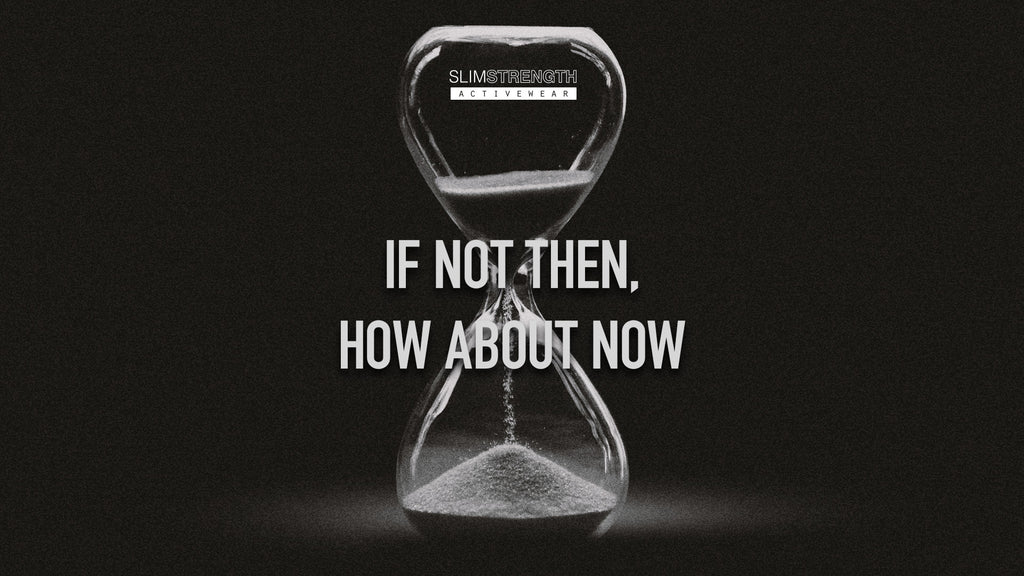 If Not Then How About Now | SlimStrength ActiveWear